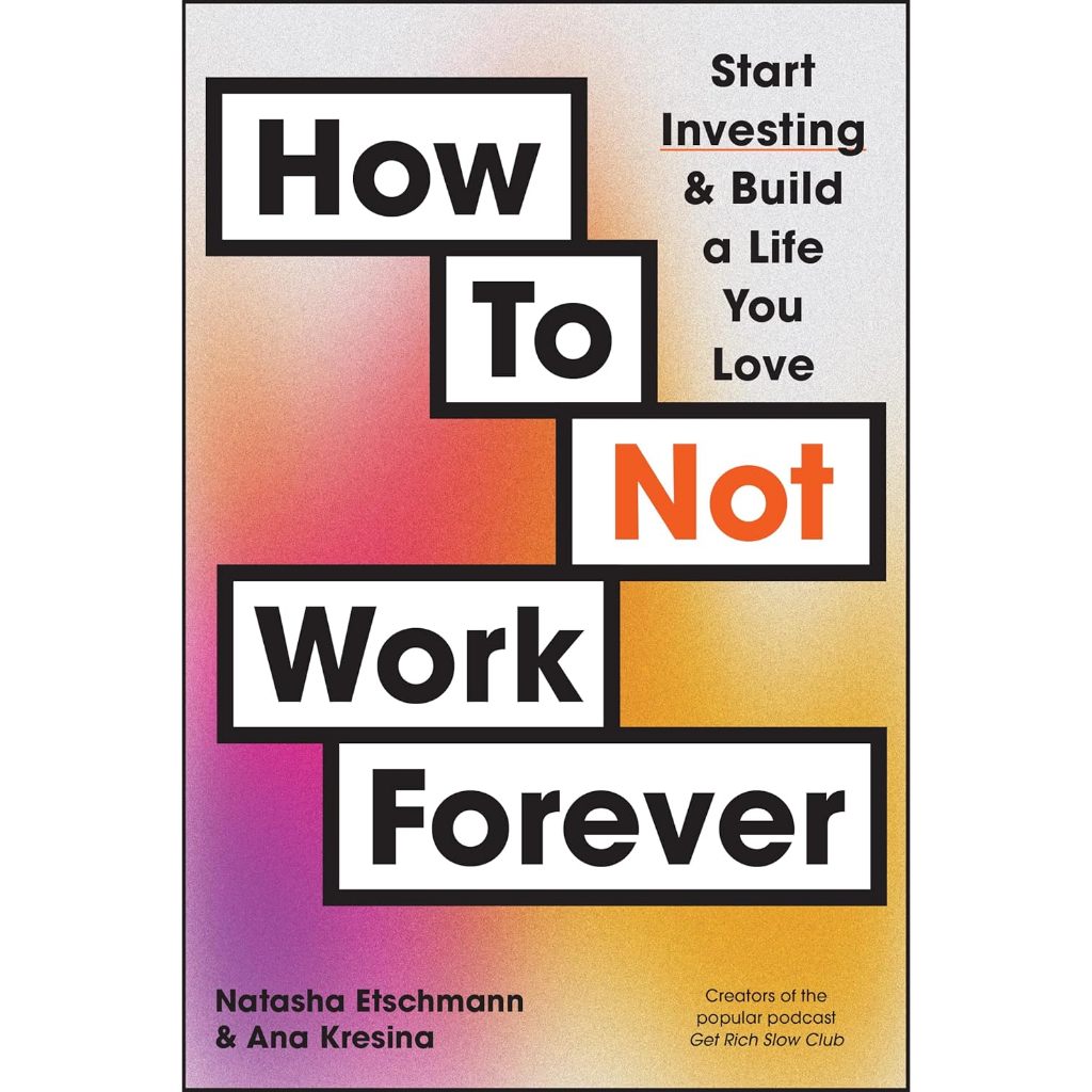 HOW TO NOT WORK FOREVER: START INVESTING AND BUILD A LIFE YOU LOVE ...